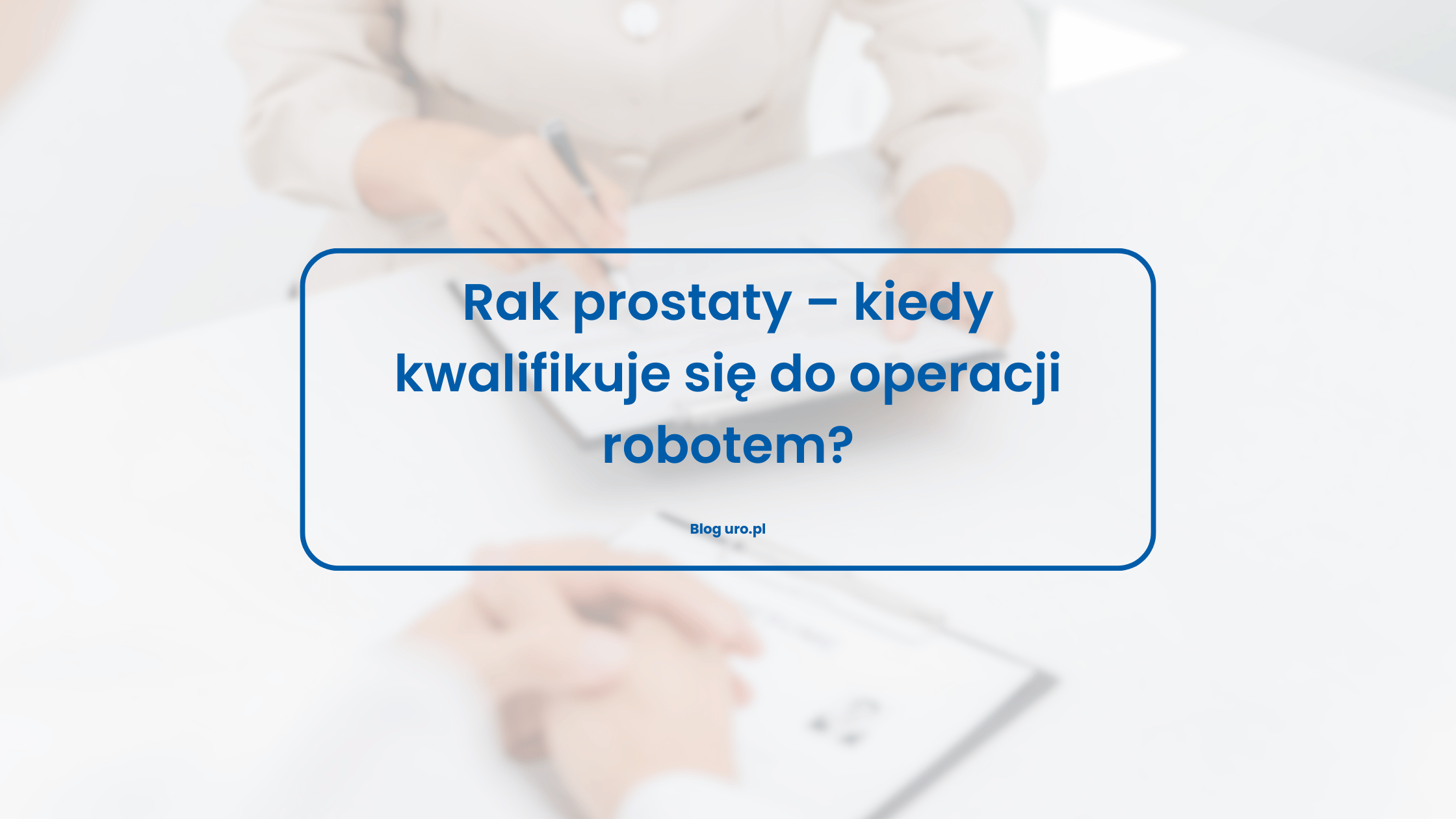Rak prostaty – kiedy kwalifikuje się do operacji robotem? | URO BLOG